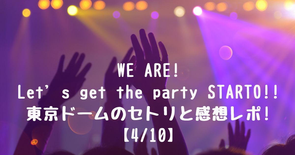 WE ARE!Let’s get the party STARTO!!東京ドームのセトリと感想レポ!【4/10】